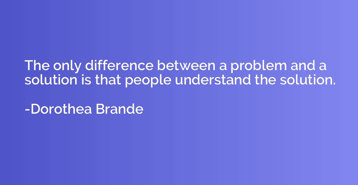The Only Difference Between A Problem And A Solution Is That People 