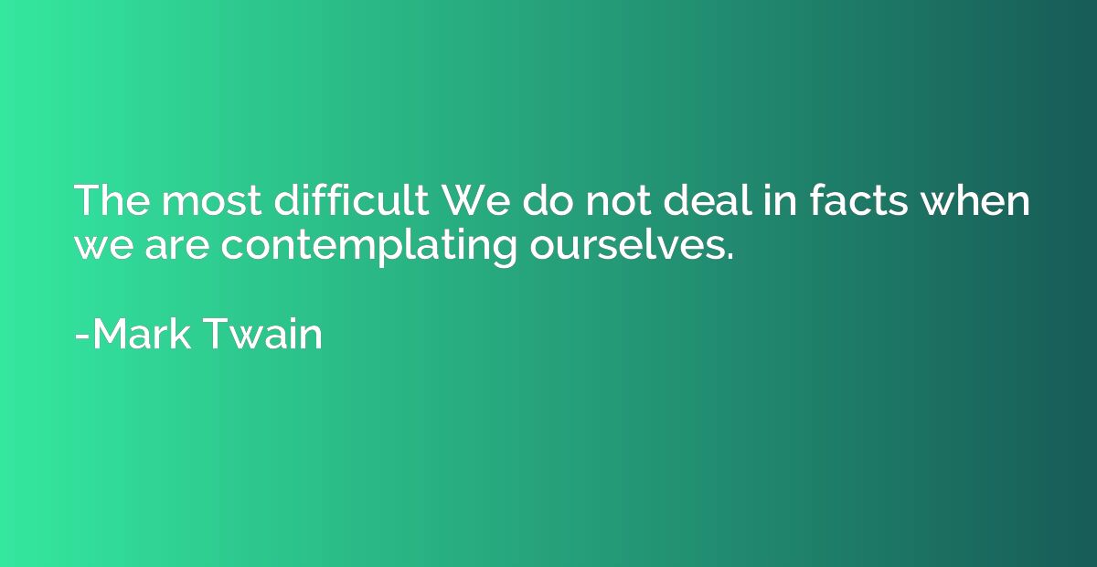The Most Difficult We Do Not Deal In Facts When We Are Contemplating 